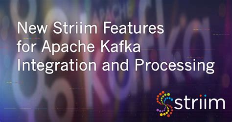 New Striim Features For Apache Kafka Integration And Processing Striim