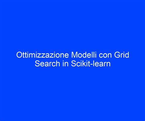 Ottimizzazione Modelli Con Grid Search In Scikit Learn