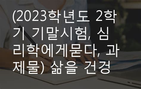 2023학년도 2학기 기말시험 심리학에게묻다 과제물 삶을 건겅하게 살아가기 위해 우리는 다양한 노력을 할 수 있다
