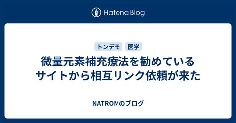 微量元素補充療法を勧めているサイトから相互リンク依頼が来た NATROMのブログ