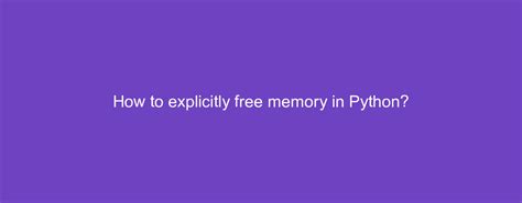 How To Explicitly Free Memory In Python