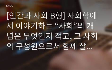 인간과 사회 B형 사회학에서 이야기하는 사회”의 개념은 무엇인지 적고 그 사회의 구성원으로서 함께 살아가기 위해서는 어떠한 규범을 왜 지키는 것이 중요한지에 대해
