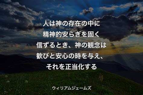 人は神の存在の中に精神的安らぎを固く信ずるとき、神の観念は歓びと安心の時を与え、それを正当化する ウィリアムジェームズ