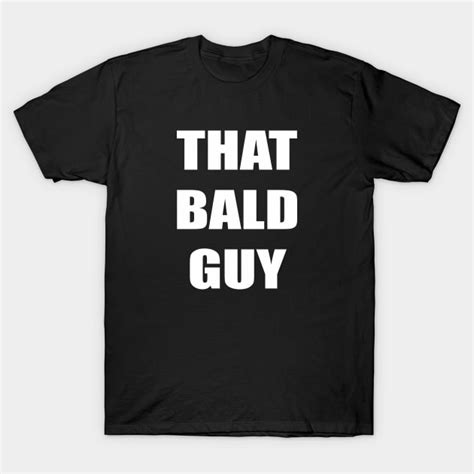 That Bald Guy Bald T Shirt Teepublic