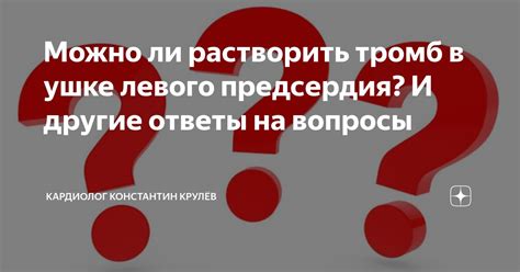 Можно ли растворить тромб в ушке левого предсердия И другие ответы на