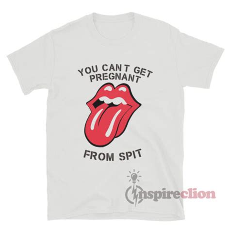 You Cant Get Pregnant From Spit T Shirt