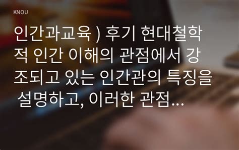 인간과교육 후기 현대철학적 인간 이해의 관점에서 강조되고 있는 인간관의 특징을 설명하고 이러한 관점 종래의 과학적 인간관