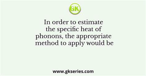 In Order To Estimate The Specific Heat Of Phonons The Appropriate