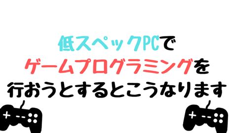低スペックPCでゲームプログラミングを行おうとするとこうなります グッドラックネットライフ