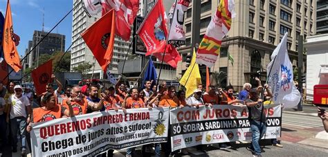 Em Dia De Copom Centrais Sindicais Protestam Contra Juros Altos E