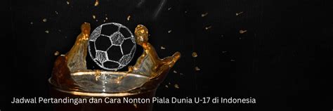 Jadwal Pertandingan Dan Cara Nonton Piala Dunia U 17 Di Indonesia Apa