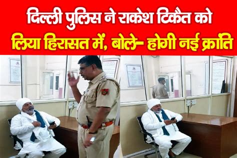 दिल्ली पुलिस ने राकेश टिकैत को लिया हिरासत में बोले होगी नई क्रांति