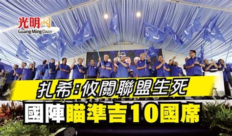 扎希：攸關聯盟生死 國陣瞄準吉10國席 北马 国内 地方 2022年第15届全国大选 2022 10 19 光明日报