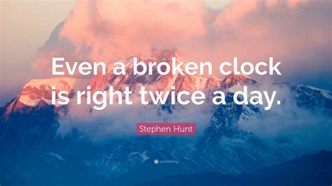 Stephen Hunt Quote Even A Broken Clock Is Right Twice A Day”