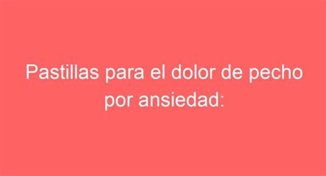 Pastillas Para El Dolor De Pecho Por Ansiedad ¿son Seguras Y Efectivas