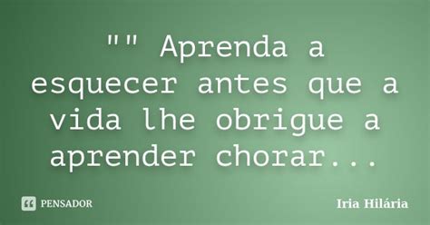 Aprenda A Esquecer Antes Iria Hilária Pensador
