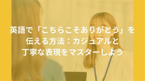 英語で「こちらこそありがとう」を伝える方法 カジュアルと丁寧な表現をマスターしよう 英語コーチングスクールlibarts（リバーツ）