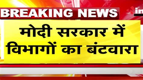 मोदी कैबिनेट का विस्तार विभागों का हुआ बंटवारा जानें किसे मिला कौन सा
