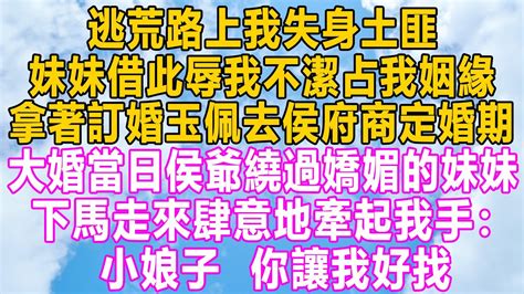 逃荒路上我失身土匪，妹妹借此辱我不潔占我姻緣，拿著訂婚玉佩去侯府商定婚期，大婚當日侯爺繞過嬌媚的妹妹，下馬走來肆意地牽起我手：小娘子，你讓我好