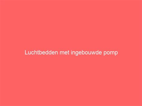 Luchtbedden Met Ingebouwde Pomp Goedgeschenk Nl Cadeau Geschenken Site