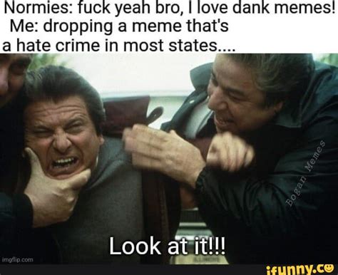 Normies Fuck Yeah Bro I Love Dank Memes Me Dropping A Meme Thats A