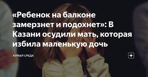 «Ребенок на балконе замерзнет и подохнет В Казани осудили мать