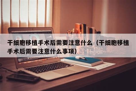 干细胞移植手术后需要注意什么干细胞移植手术后需要注意什么事项 莱利赛养生知识大全博客