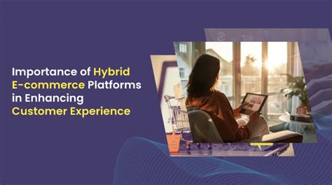 The Importance Of Hybrid Ecommerce Platforms In Enhancing Customer