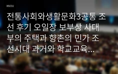 전통사회와생활문화3공통 조선 후기 오일장 보부상 사대부의 주택과 향촌의 민가 조선시대 과거와 학교교육 과거의 종류와 시험과목에 관해 서술해주세요00 방송통신대