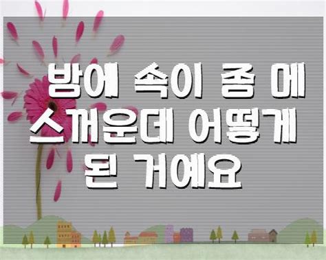 밤에 속이 좀 메스꺼운데 어떻게 된 거예요
