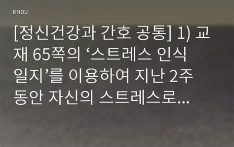 정신건강과 간호 공통 효율적인 스트레스 관리를 위한 첫 단계는 자신의 스트레스를 인식하는 것입니다 1 지난 일주일 동안의 자신의 ‘스트레스 인식 일지를 작성하시오