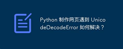 Python 制作网页遇到 Unicodedecodeerror 如何解决？ 美云