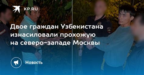 Двое граждан Узбекистана изнасиловали прохожую на северо западе Москвы Kp Ru