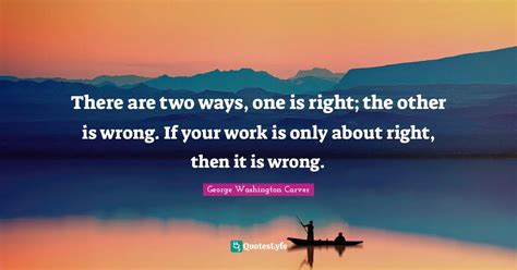 There Are Two Ways One Is Right The Other Is Wrong If Your Work Is Quote By George