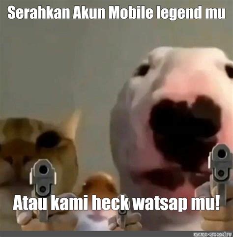 Meme Serahkan Akun Mobile Legend Mu Atau Kami Heck Watsap Mu All