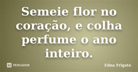 Semeie Flor No Coração E Colha Edna Frigato Pensador