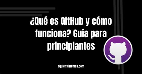 ¿qué Es Github Y Cómo Funciona Guía Para Principiantes Aquí En Sistemas