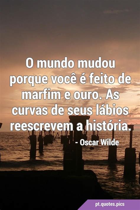 O mundo mudou porque você é feito de marfim e ouro As curvas de seus