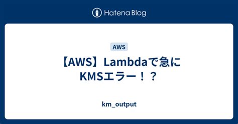 AWSLambdaで急にKMSエラー km output