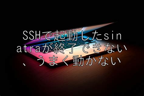Sshで起動したsinatraが終了できない、うまく動かない