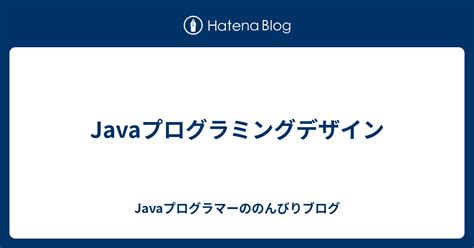 javaプログラミングデザイン javaプログラマーののんびりブログ