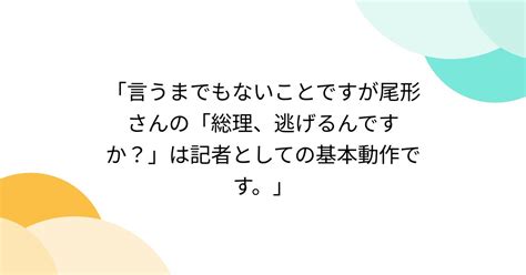 「言うまでもないことですが尾形さんの「総理、逃げるんですか？」は記者としての基本動作です。」 2ページ目 Togetter トゥギャッター