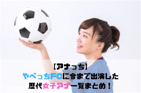 【アナっち】やべっちfcに今まで出演した歴代女子アナ一覧まとめ！ Soccer Move