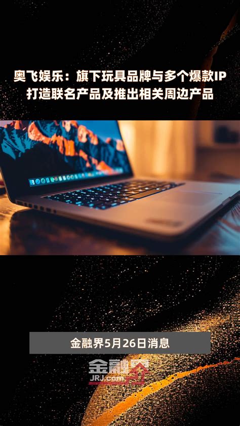 奥飞娱乐：旗下玩具品牌与多个爆款ip打造联名产品及推出相关周边产品快报凤凰网视频凤凰网