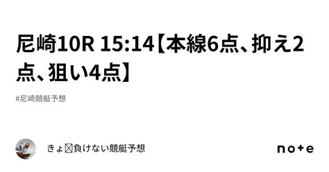 尼崎10r 1514【本線6点、抑え2点、狙い4点】｜きょ🛥負けない競艇予想