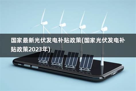 国家最新光伏发电补贴政策国家光伏发电补贴政策2023年 太阳能光伏板