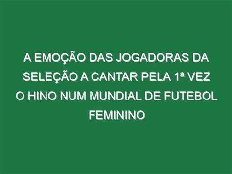 A Emoção Das Jogadoras Da Seleção A Cantar Pela 1ª Vez O Hino Num