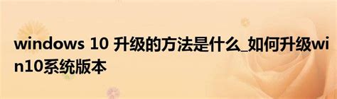Windows 10 升级的方法是什么如何升级win10系统版本软件资讯网