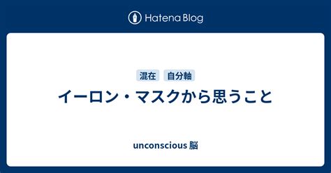 イーロン・マスクから思うこと Unconscious 脳
