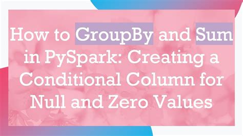 How to GroupBy and Sum in PySpark: Creating a Conditional Column for Null and Zero Values - YouTube